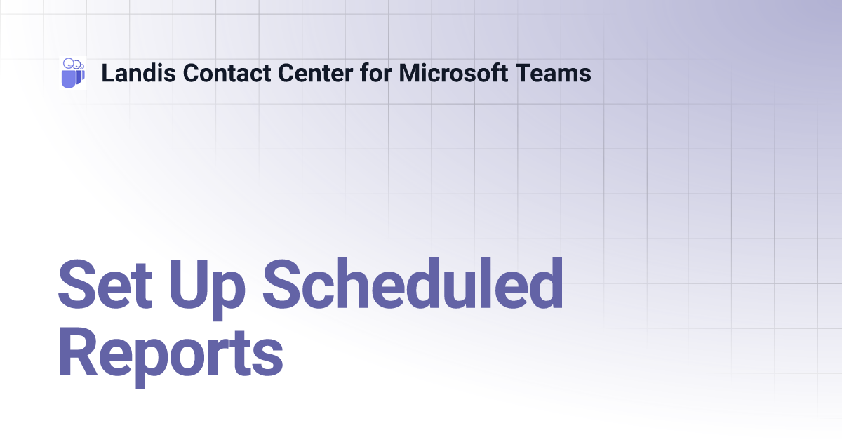 Set Up Scheduled Reports | Landis Contact Center for Microsoft Teams Set Up Scheduled Reports | Landis Contact Center for Microsoft Teams
